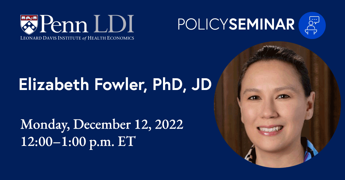 Policy Seminar with Elizabeth Fowler, PhD, JD - Penn LDI